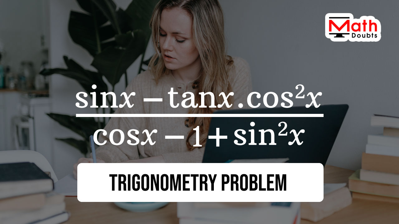 Evaluate sinx-tanx.cos²x/cosx-1+sin²x
