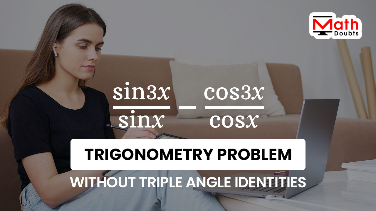 Evaluate sin(3x)/sinx-cos(3x)/cosx without Triple angle identities